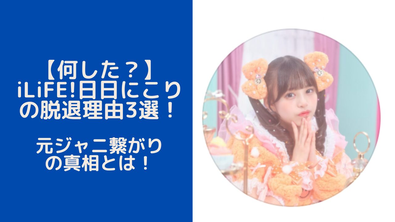 【何した？】iLiFE!日日にこりの脱退理由3選！元ジャニ繋がりの真相とは！